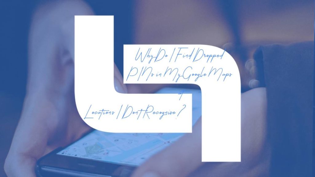 Why Do I Find Dropped PINs in My Google Maps at Locations I Don’t ...